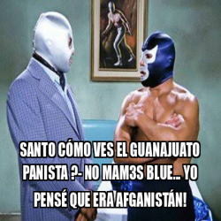 Meme Personalizado - Santo Cómo ves el Guanajuato panista ?- No mam3s ...