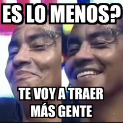 Meme Personalizado - Es lo menos? Te voy a traer más gente - 31716910
