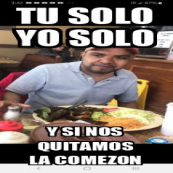 Meme Personalizado - Tu solo yo solo Y si nos quitamos la comezon ...