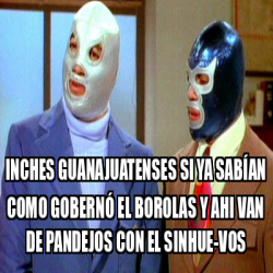 Meme Personalizado - Inches guanajuatenses si ya sabían como gobernó el ...