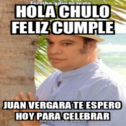Meme Personalizado - Hola chulo feliz cumple Juan vergara te espero hoy ...