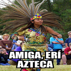 Meme Personalizado - Amiga, erí azteca - 31718064