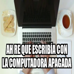 Meme Personalizado - AH RE QUE ESCRIBÍA CON LA COMPUTADORA APAGADA ...