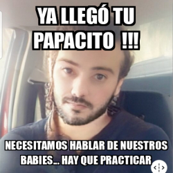 Meme Personalizado - Ya llegó tu papacito !!! Necesitamos hablar de ...