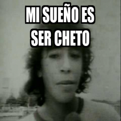 Meme Personalizado - Mi sueño es SER CHETO - 31720310