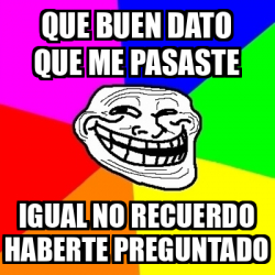Meme Troll - que buen dato que me pasaste igual no recuerdo haberte ...
