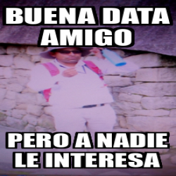 Meme Personalizado - Buena data amigo Pero a nadie le interesa - 31723577