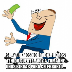 Meme Personalizado - Si... ya hemos cobrado... Hemos tenido suerte ...