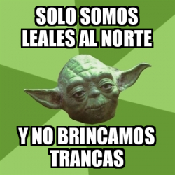 Meme Yoda - Solo somos leales al norte Y no brincamos trancas - 31728363