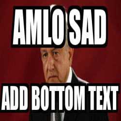 Meme Personalizado - AMLO SAD ADD BOTTOM TEXT - 31729847
