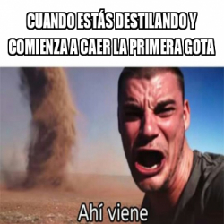 Meme Personalizado - Cuando estás destilando y comienza a caer la ...