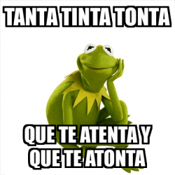 Meme Kermit the frog - Tanta tinta tonta que te atenta y que te atonta ...