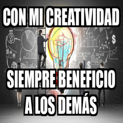 Meme Personalizado - con mi creatividad siempre beneficio a los demás ...