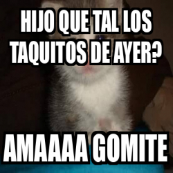 Meme Personalizado - Hijo que tal los taquitos de ayer? Amaaaa GOMITE ...