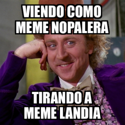 Meme Willy Wonka - viendo como meme nopalera tirando a meme landia ...