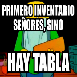 Meme Personalizado - primero inventario señores, sino hay tabla - 31734628