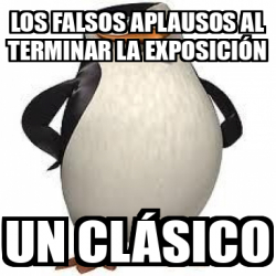 Meme Personalizado - LOS FALSOS APLAUSOS AL TERMINAR LA EXPOSICIÓN UN ...