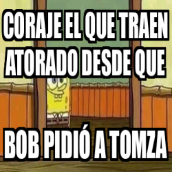Meme Personalizado - coraje el que traen atorado desde que bob pidió a ...