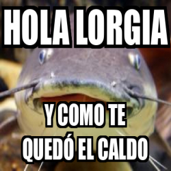 Meme Personalizado - hola Lorgia y como te quedó el caldo - 31738462