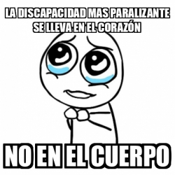 Meme Por favor - la discapacidad mas paralizante se lleva en el corazón ...