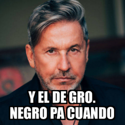 Meme Personalizado - Y el de Gro. Negro pa cuando - 31739013