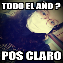 Meme Personalizado - TODO EL AÑO ? POS CLARO - 31739857