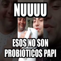 Meme Personalizado - Nuuuu esos no son probioticos papi - 31740670