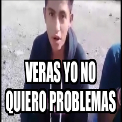 Meme Personalizado - Veras yo no quiero problemas - 31742527