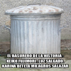 Meme Personalizado - EL BASURERO DE LA HISTORIA : KEIKO FUJIMORI , LUZ ...