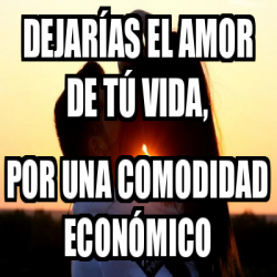Meme Personalizado - Dejarías el amor de tú vida, por una comodidad ...