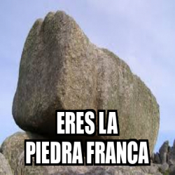 Meme Personalizado - eres la piedra franca - 31746783