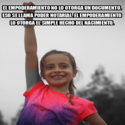 Meme Personalizado - EL EMPODERAMIENTO NO LO OTORGA UN DOCUMENTO. ESO ...