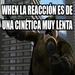 Meme Personalizado - When la REACCIÓN es de una CINÉTICA muy lenta ...
