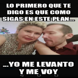 Meme Personalizado - Lo primero que te digo es que como sigas en este ...