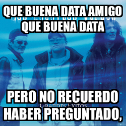 Meme Personalizado - que buena data amigo que buena data pero no ...