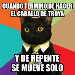 Meme Business Cat - cuando termino de hacer el caballo de troya y de ...