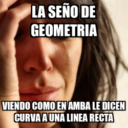 Meme Problems - La seño de geometria viendo como en amba le dicen curva ...