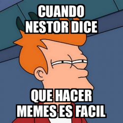 Meme Futurama Fry - Cuando Nestor dice que hacer memes es facil - 31751951
