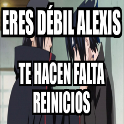 Meme Personalizado - Eres débil alexis Te hacen falta reinicios - 31753861