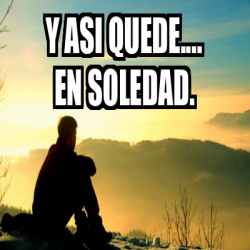 Meme Personalizado - Y asi quede.... en soledad. - 31755828