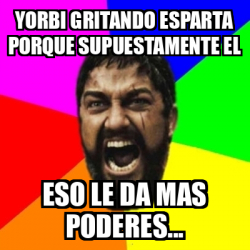 Meme Sparta - YORBI GRITANDO ESPARTA PORQUE SUPUESTAMENTE EL ESO LE DA ...