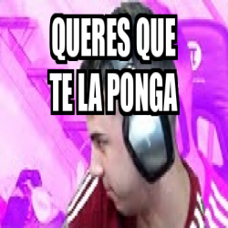 Meme Personalizado - QUERES QUE TE LA PONGA - 31756599