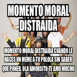 Meme Personalizado - momento MORAL DISTRAIDA MOMENTO MORAL DISTRAIDA ...
