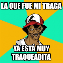 Meme Ash Pedreiro - La que fue mi traga Ya está muy traqueadita - 31761662