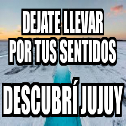Meme Personalizado - dejate llevar por tus sentidos DESCUBRÍ jujuy ...