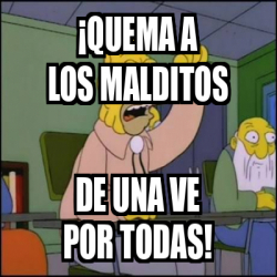 Meme Personalizado - ¡Quema a los malditos De una ve por todas! - 31767168