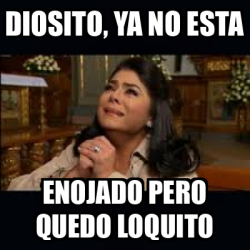 Meme Personalizado - diosito, ya no esta enojado pero quedo loquito ...