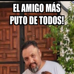 Meme Personalizado - El amigo más puto de todos! - 31768428
