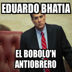 Meme Personalizado - EDUARDO BHATIA EL BOBOLO'N ANTIOBRERO - 31769192