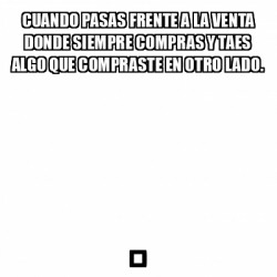 Meme Personalizado - cUANDO PASAS FRENTE A LA VENTA DONDE SIEMPRE ...
